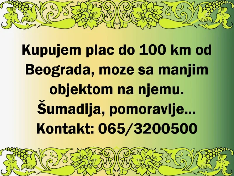 Kupujem plac do 100km od Beograda, moze sa manjim objektom na njemu