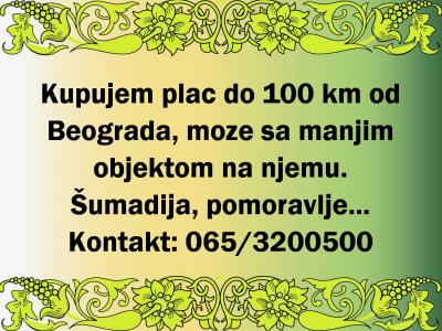 KUPUJEM PLAC DO 100KM OD BEOGRADA, MOZE SA MANJIM OBJEKTOM NA NJEMU