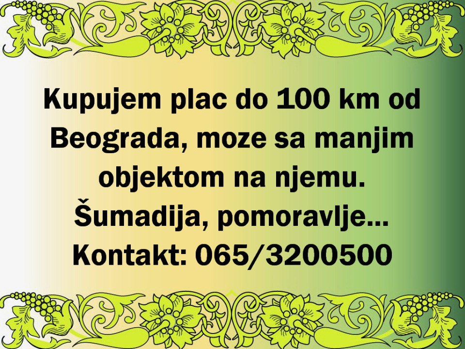 Kupujem plac do 100km od Beograda, moze sa manjim objektom na njemu