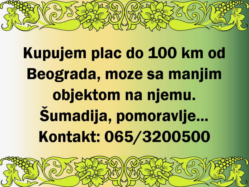 Kupujem plac do 100km od Beograda, moze sa manjim objektom na njemu