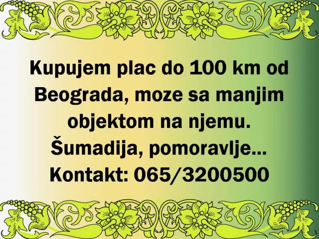 KUPUJEM PLAC DO 100KM OD BEOGRADA, MOZE SA MANJIM OBJEKTOM NA NJEMU