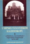 U srpsko-vizantijskom kaleidoskopu: arhitektura, nacionalizam i imperijalna imaginacija 1878-1941