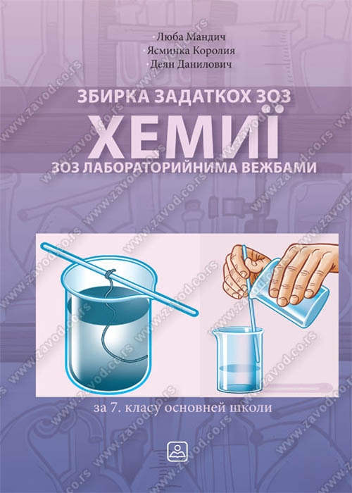 ЗБИРКА ЗАДАТКОХ ЗОЗ ХЕМИЇ ЗОЗ ЛАБОРАТОРИЙНИМА ВЕЖБАМИ за 7. класу основней школи
(2018)