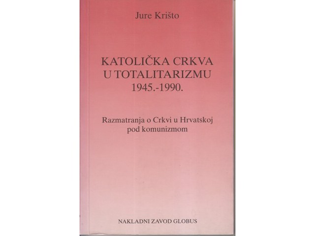 KATOLIČKA CRKVA U TOTALITARIZMU 1945-1990 / JURE KRIŠTO
