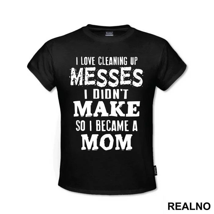 I Love Cleaning Up Messes I Didn't Make So I Became A Mom - Mama I Tata - Ljubav