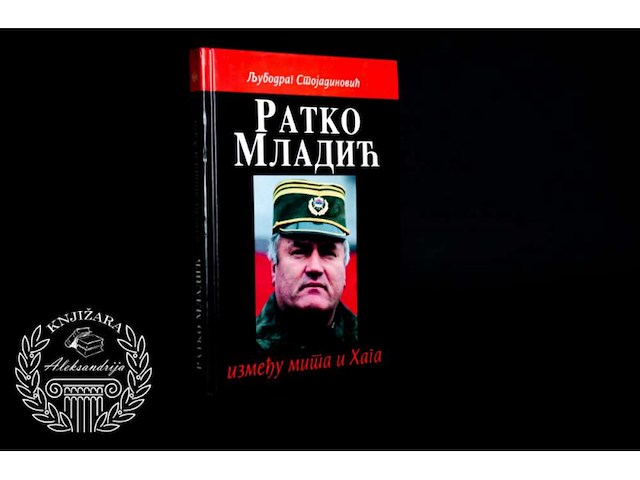 RATKO MLADIĆ IZMEĐU MITA I HAGA - Ljubodrag Stojadinović