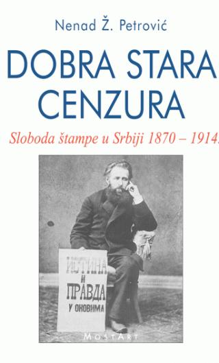 DOBRA STARA CENZURA - SLOBODA ŠTAMPE U SRBIJI 1870-1914