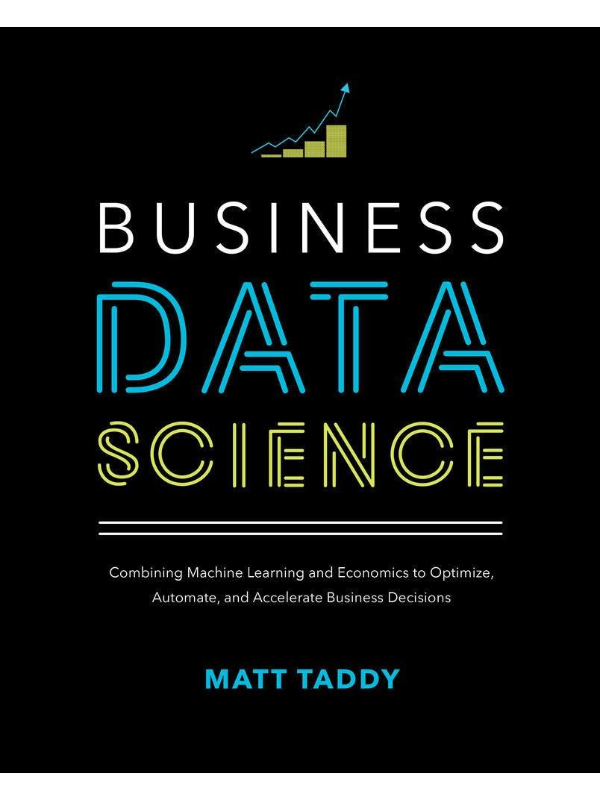 Business Data Science: Combining Machine Learning and Economics to Optimize, Automate, and Accelerate Business Decisions