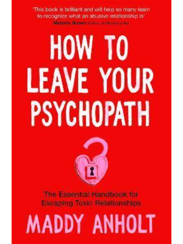 How to Leave Your Psychopath : The Essential Handbook for Escaping Toxic Relationships