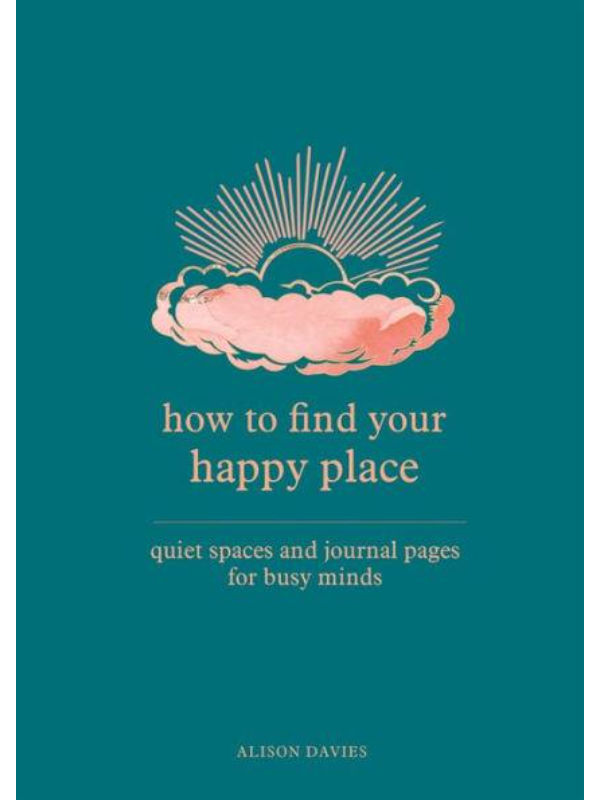 How to Find Your Happy Place : Quiet Spaces and Journal Pages for Busy Minds