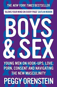 Boys & Sex : Young Men on Hook-ups, Love, Porn, Consent and Navigating the New Masculinity