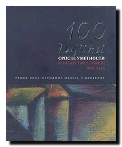 100 godina srpske umetnosti : slikarstvo u Srbiji, 1850-1950 : remek dela Narodnog muzeja u Beogradu